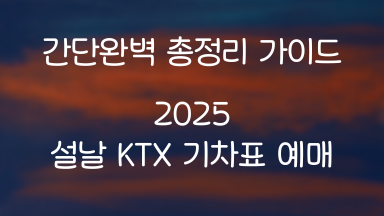2025 설날 KTX 기차표 예매 (2025년 설날 기차표, 2025 설 기차표) 간단완벽 총정리 가이드